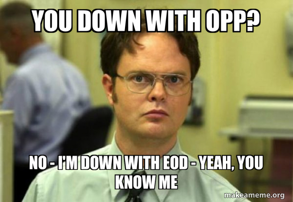 YOU DOWN WITH OPP? No - I'm down with EOD - Yeah, You know me - Schrute ...