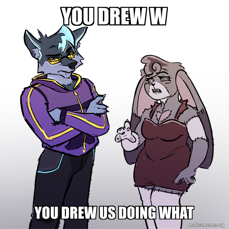 YOU DREW W YOU DREW US DOING WHAT Meme Generator