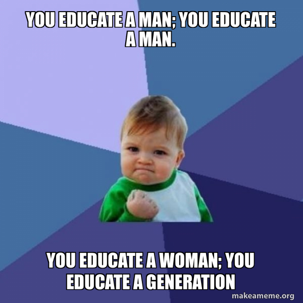 You educate a man; you educate a man. You educate a woman; you educate ...