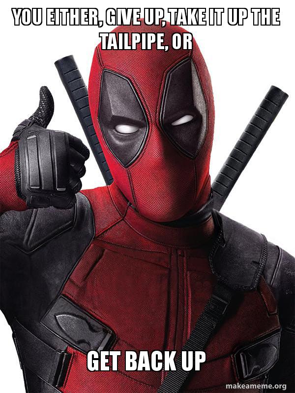 you either, give up, take it up the tailpipe, or get back up Meme Generator