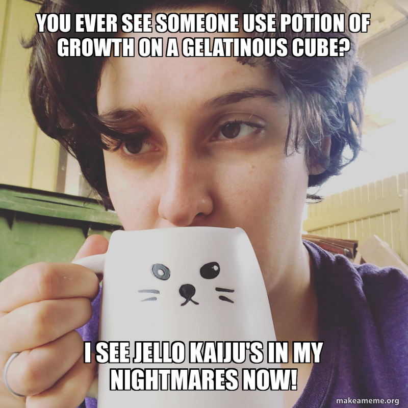 You ever see someone use potion of growth on a Gelatinous cube? I see Jello Kaiju's in my ...