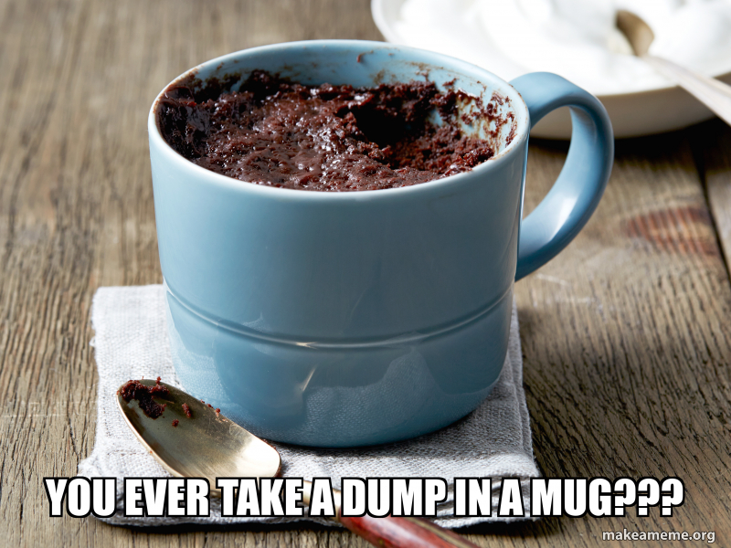 you ever take a dump in a mug??? Meme Generator