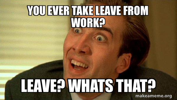 you ever take leave from work? leave? whats that? - Sarcastic Nicholas ...