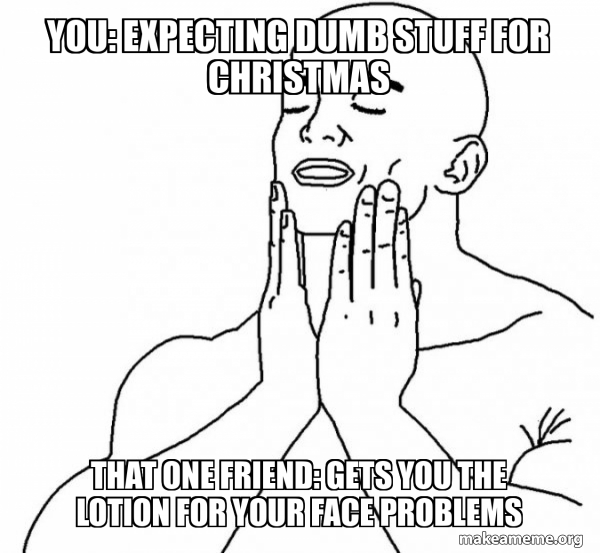 You: expecting dumb stuff for Christmas That one friend: Gets you the ...