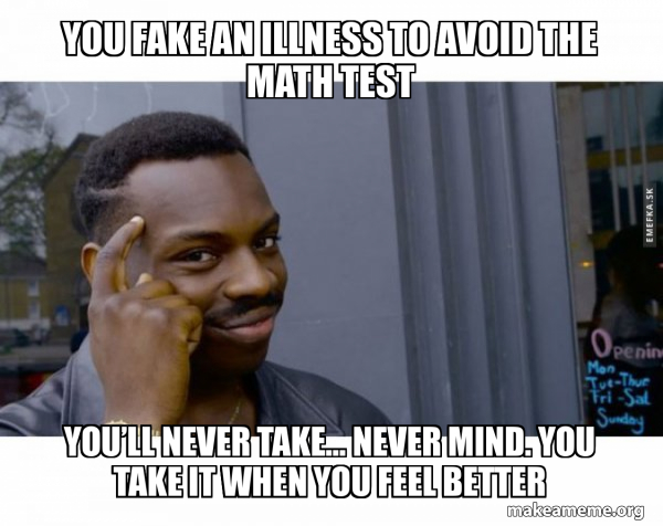 You fake an illness to avoid the math test You’ll never take… never ...