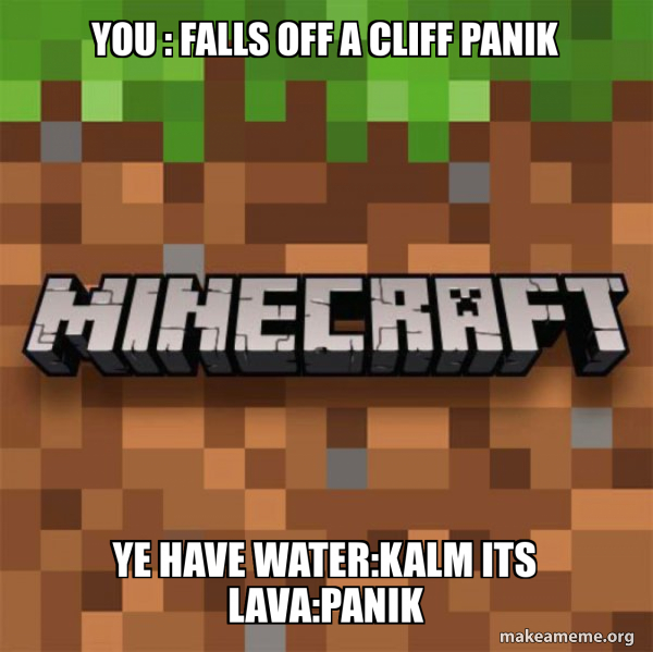 you : falls off a cliff PANIk ye have water:kalm its lava:panik ...