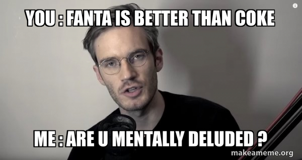 YOU : fanta is better than coke ME : Are u mentally deluded ...