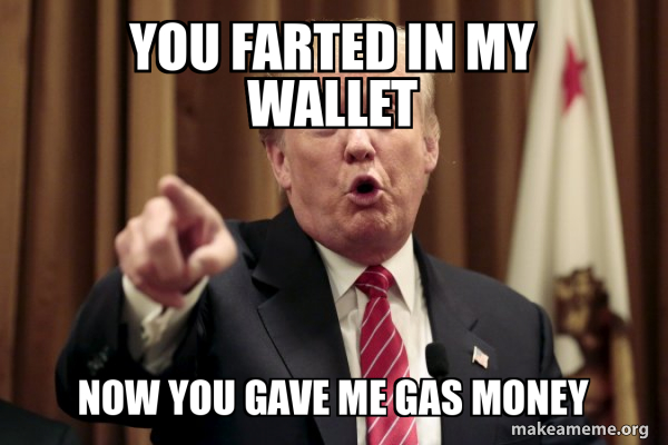 you farted in my wallet now you gave me gas money - Donald Trump Says ...