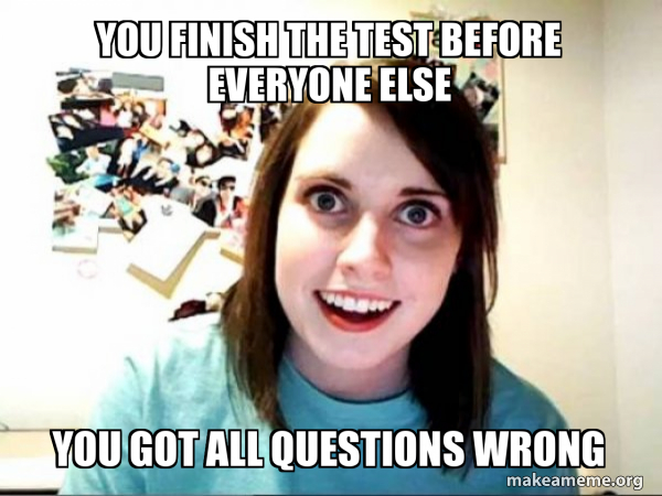 you finish the test before everyone else you got all questions wrong ...