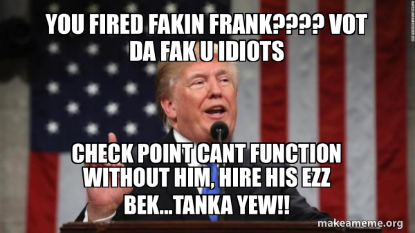 you fired fakin frank???? vot da fak u idiots check point cant function ...