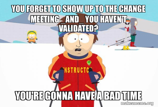 You forget to show up to the change meeting _and_ you haven't validated ...