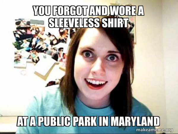You forgot and wore a sleeveless shirt At a public park in Maryland ...
