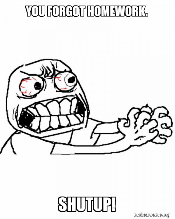 You forgot homework. shutup! - Angry Meme Generator