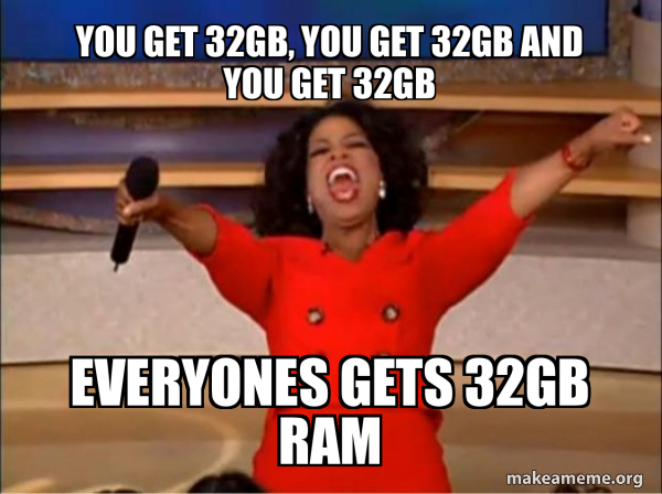 You get 32gb, you get 32gb and you get 32gb everyones gets 32gb ram ...