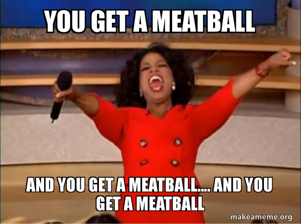 You get a meatball And you get a meatball.... and you get a meatball ...