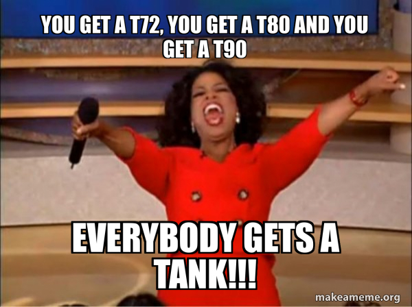 You get a T72, you get a T80 And you get a t90 Everybody gets a tank ...