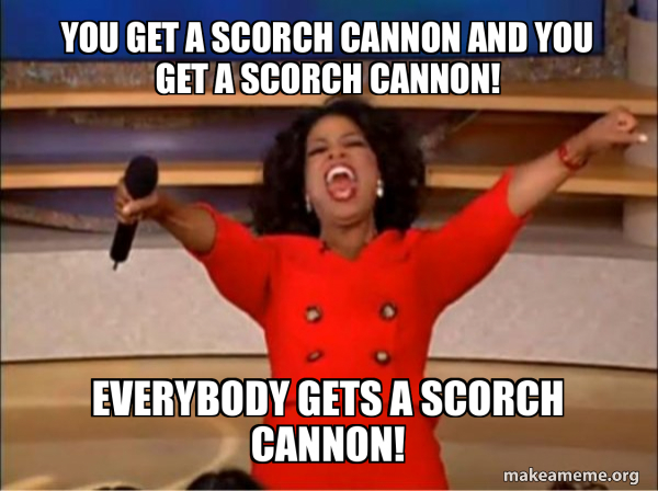You get a scorch cannon and you get a scorch cannon! Everybody gets a ...