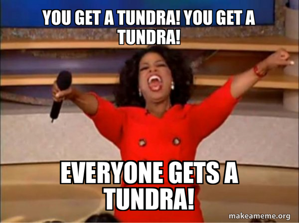 You get a tundra! You get a tundra! Everyone gets a tundra! - Oprah ...