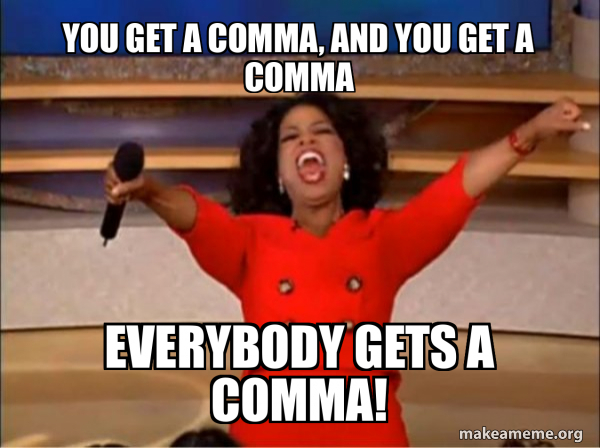 You get a comma, and you get a comma Everybody gets a comma! - Oprah ...