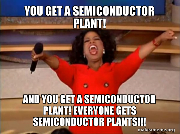 YOU get a semiconductor plant! And YOU get a semiconductor plant ...