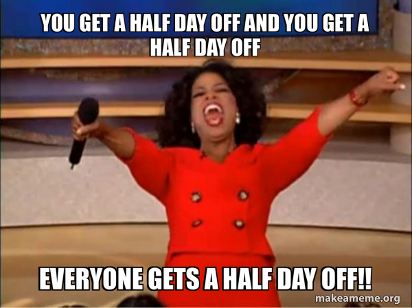 YOU GET A HALF DAY OFF AND YOU GET A HALF DAY OFF EVERYONE GETS A HALF ...