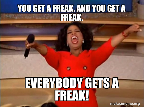 you get a freak. and you get a freak. Everybody gets a freak! - Oprah ...