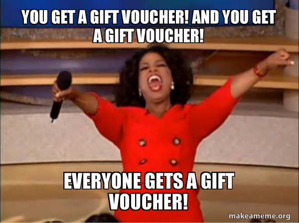 You get a gift voucher! And you get a gift voucher! Everyone gets a ...