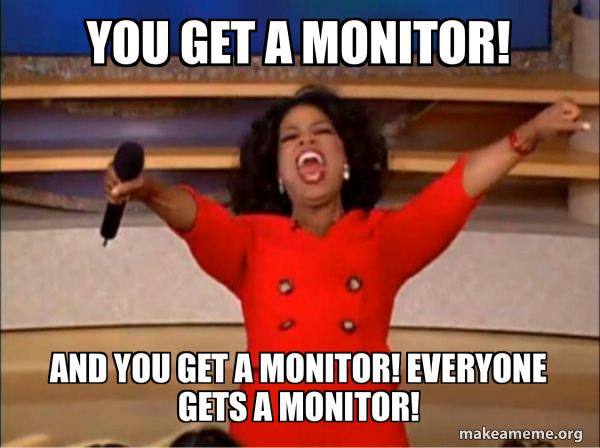 You get a monitor! And you get a monitor! Everyone gets a monitor ...
