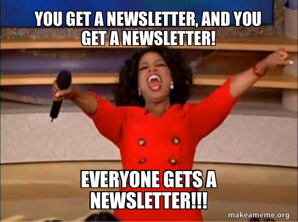 You get a newsletter, and you get a newsletter! Everyone gets a ...