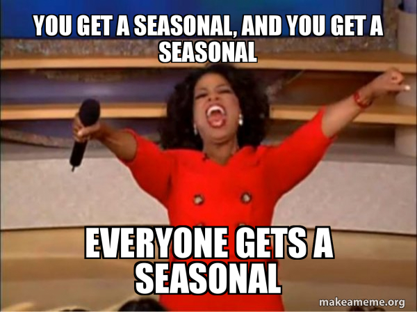 You get a seasonal, and you get a seasonal everyone gets a seasonal ...