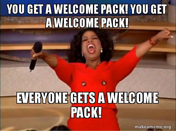 You get a welcome pack! You get a welcome pack! Everyone gets a welcome ...