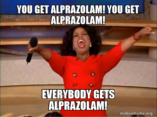 You get ALPRAZOLAM! You get ALPRAZOLAM! Everybody gets ALPRAZOLAM ...