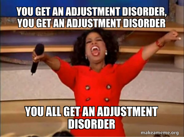 You get an adjustment disorder, you get an adjustment disorder YOU ALL ...