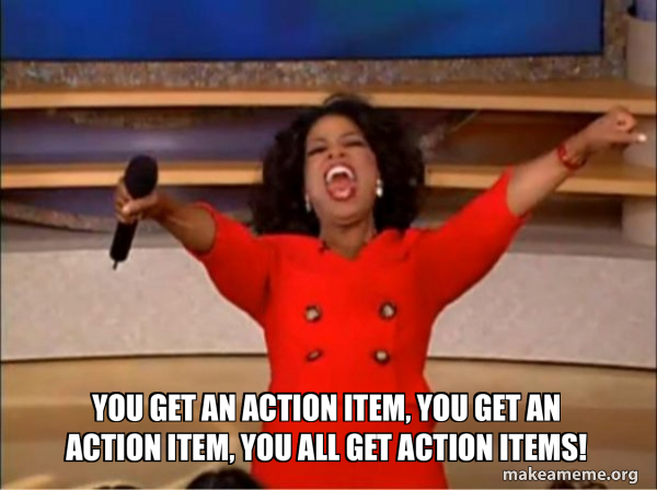 You get an action item, you get an action item, you all get action ...