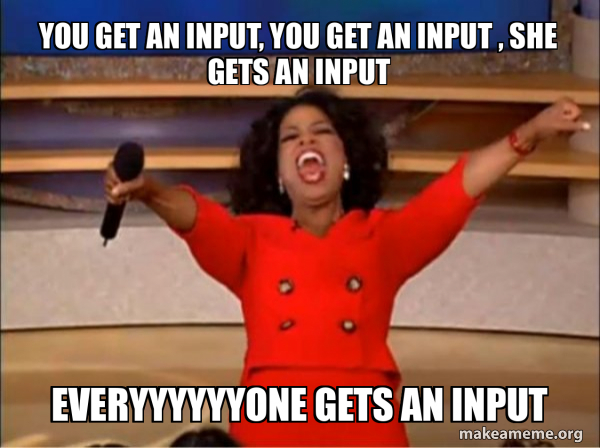 You get an input, you get an input , she gets an input Everyyyyyyone ...