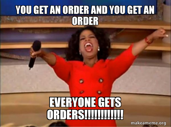 You get an order and you get an order EVERYONE GETS ORDERS ...