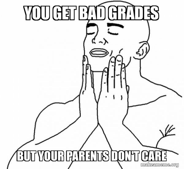 you get bad grades but your parents don't care - Feels Good Meme Generator