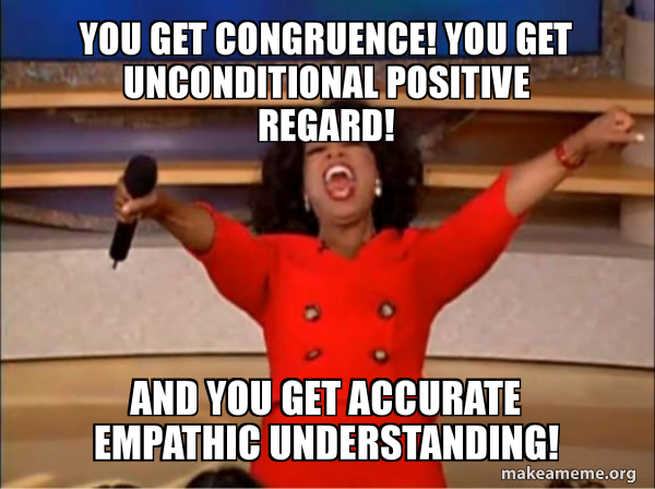 YOU GET CONGRUENCE! YOU GET UNCONDITIONAL POSITIVE REGARD! AND YOU GET ...