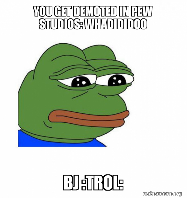 you get demoted in pew studios: WHADIDIDOO BJ :trol: - Feels Bad Man ...