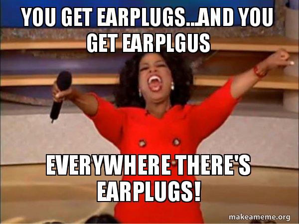 You get earplugs...and you get earplgus Everywhere there's earplugs ...