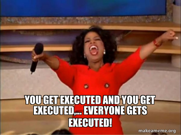 you get executed and you get executed,... everyone gets executed ...