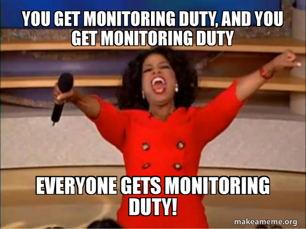 you get monitoring duty, and you get monitoring duty everyone gets ...