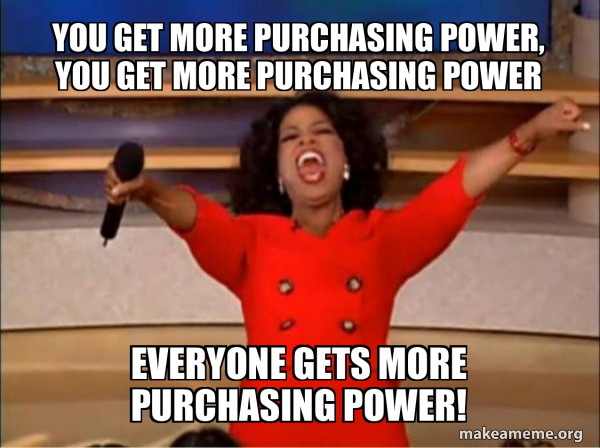 You get more purchasing power, you get more purchasing power Everyone ...