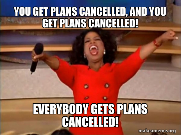 You get Plans cancelled, and you get plans Cancelled! everybody gets ...
