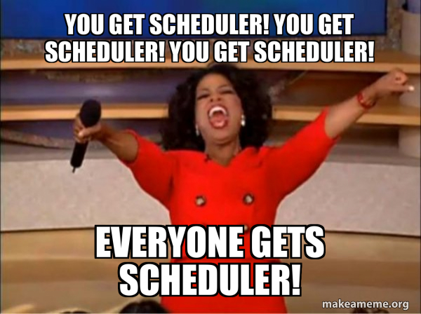You get Scheduler! You get Scheduler! You get Scheduler! Everyone gets ...