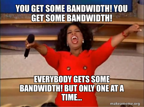 You get some bandwidth! you get some bandwidth! Everybody gets some ...