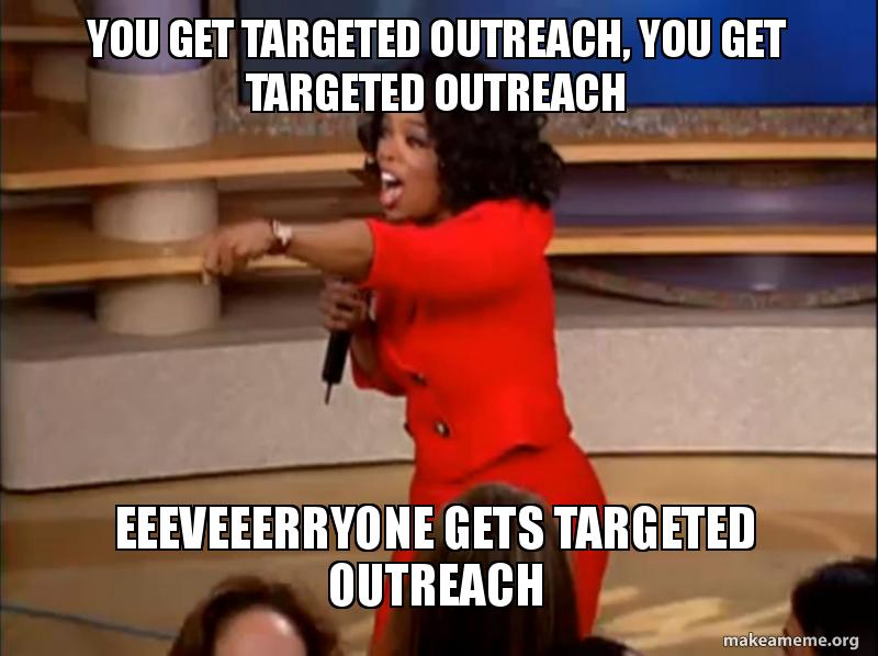 YOU GET TARGETED OUTREACH, YOU GET TARGETED OUTREACH EEEVEEERRYONE GETS ...