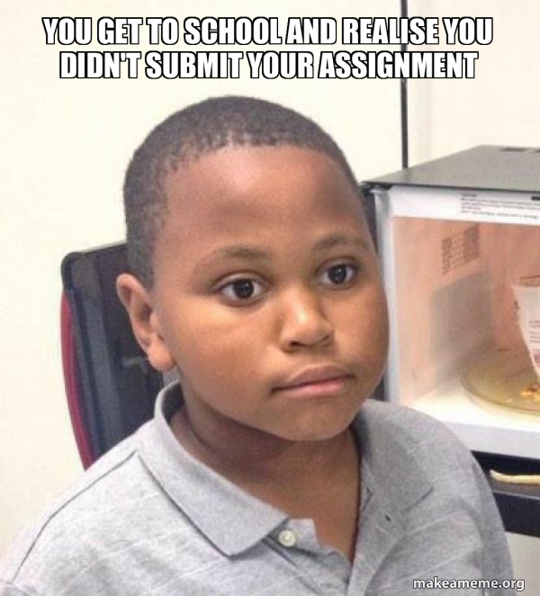 You get to school and realise you didn't submit your assignment - Minor ...