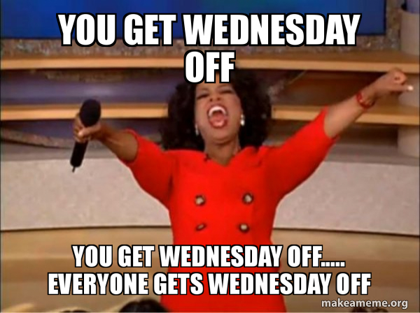 You get Wednesday off You get Wednesday off..... Everyone gets ...