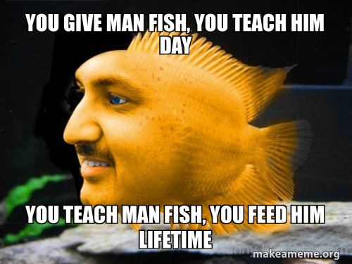 You give man fish, you teach him day You teach man fish, you feed him ...